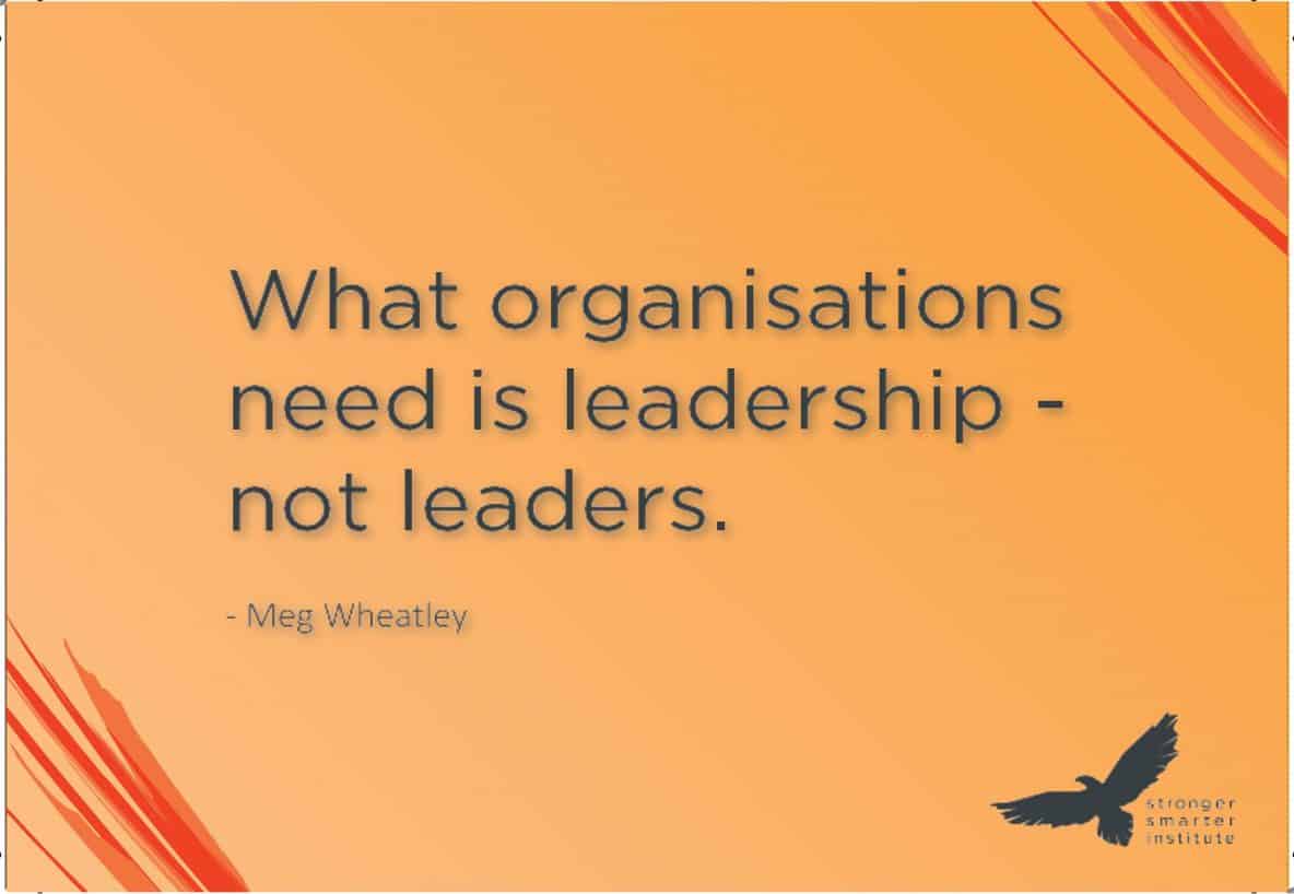 What organisations need is leadership – not leaders. - Stronger Smarter
